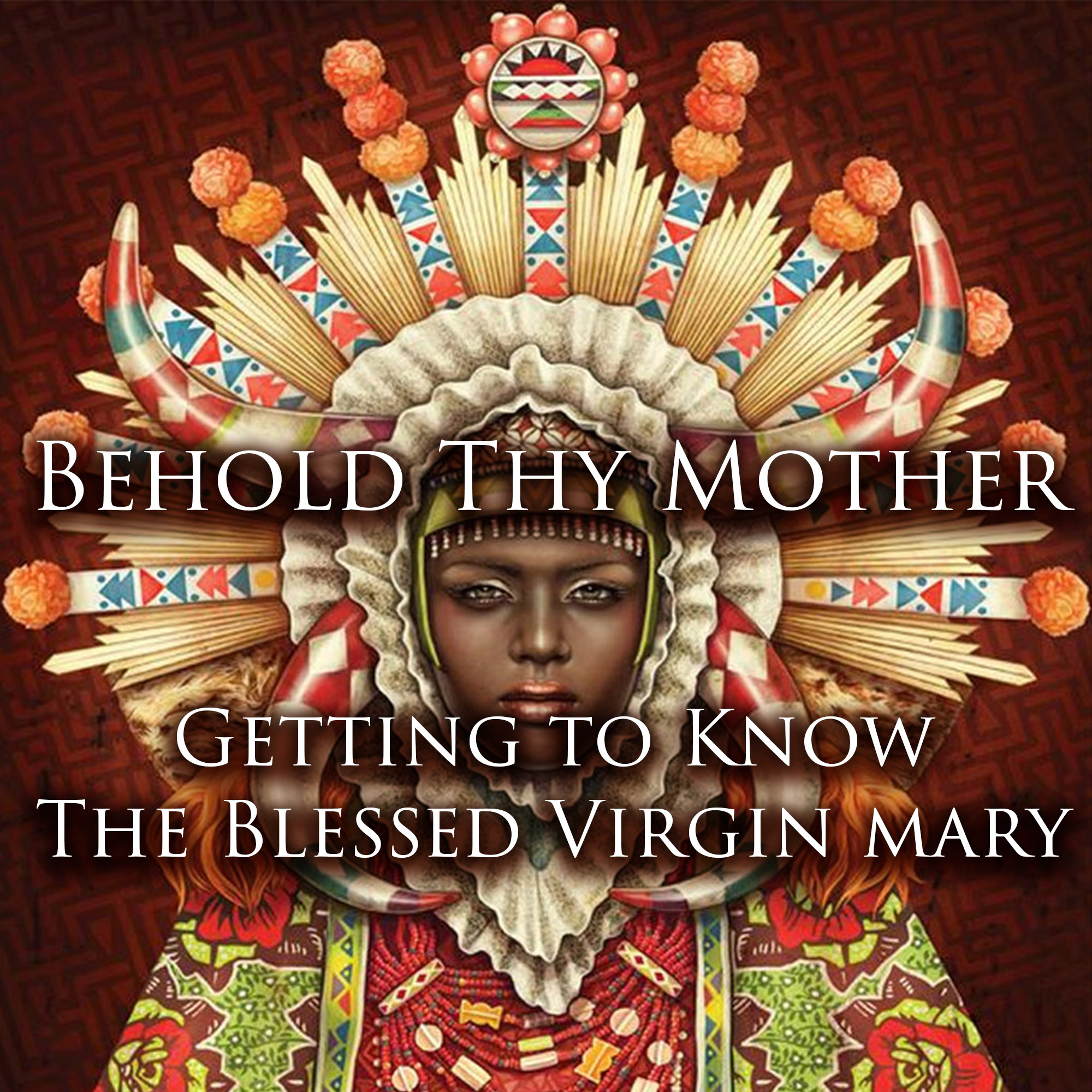 Behold Thy Mother: Getting to Know the Blessed Virgin Mary
